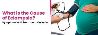 What Causes Eclampsia? Symptoms and Treatments Available in India